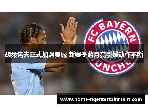 胡桑诺夫正式加盟曼城 新赛季蓝月亮引援动作不断 - NG大舞台-NG娱乐-有梦你就来